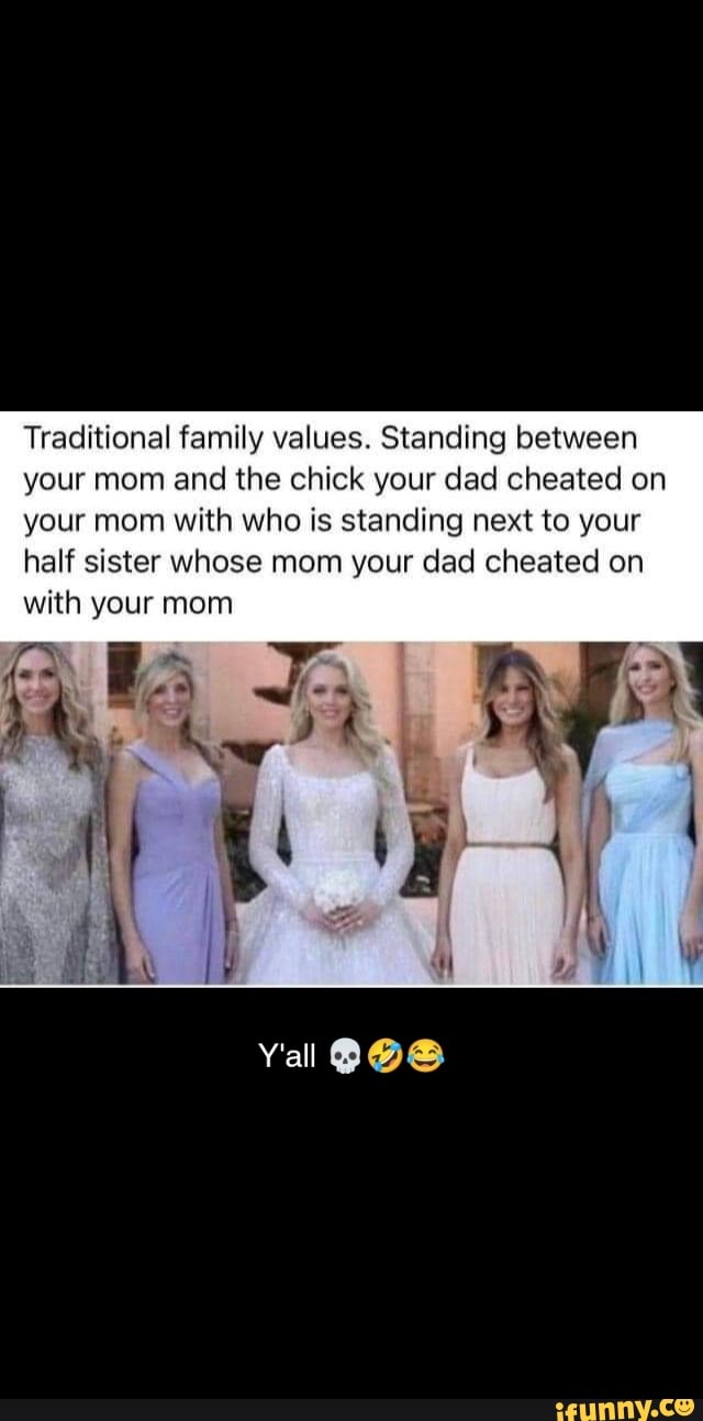 Traditional family values. Standing between your mom and the chick your ...