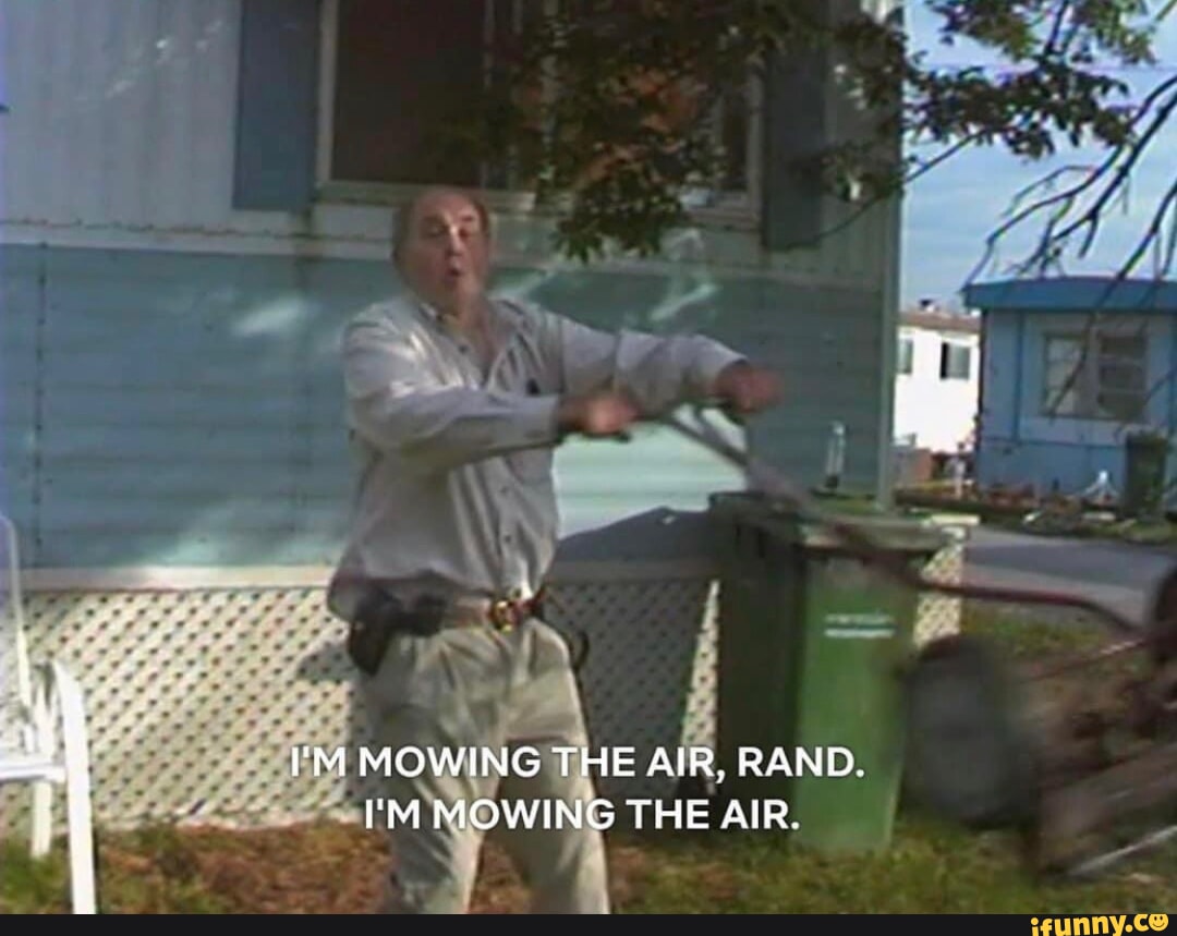 I'M MOWING THE AIR, RAND. MOWING THE AIR. - iFunny