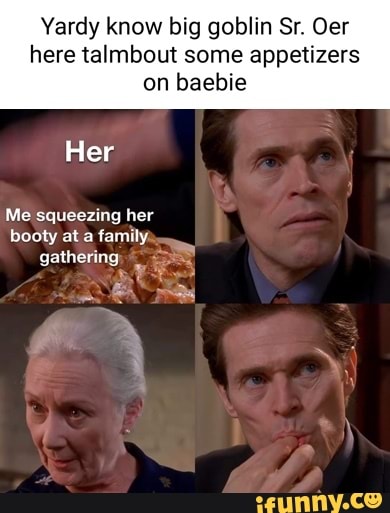 Yardy know big goblin Sr. Oer here talmbout some appetizers on baebie ...
