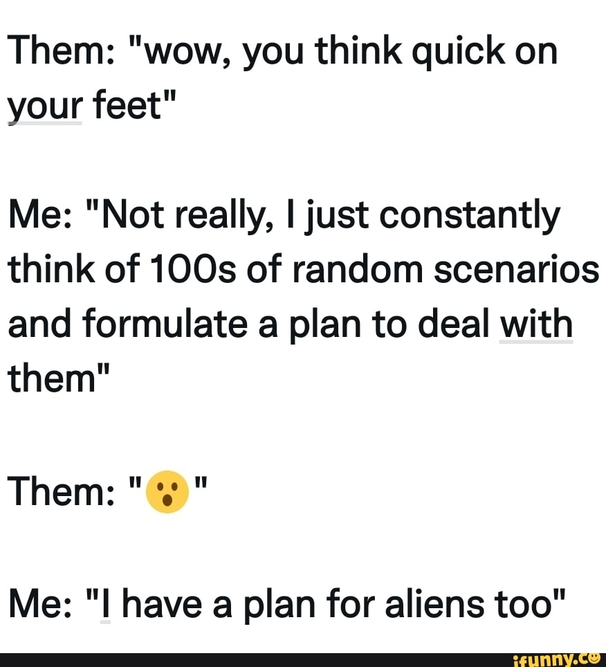 Them: "wow, you think quick on your feet" Me: "Not really, I just ...