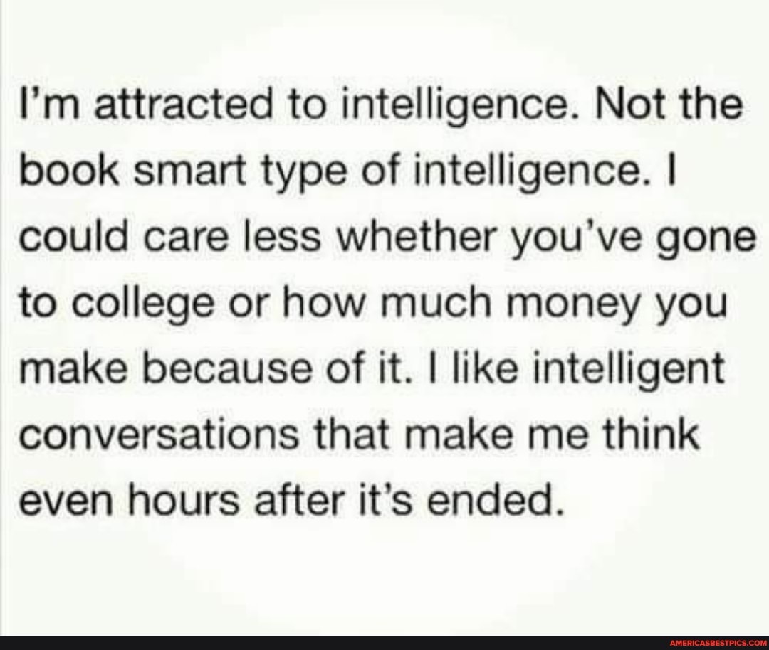 I'm attracted to intelligence. Not the book smart type of intelligence ...