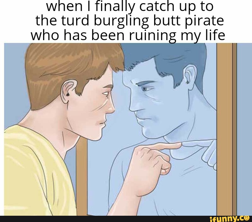 When I finally catch up to the turd burgling butt pirate who has been ...