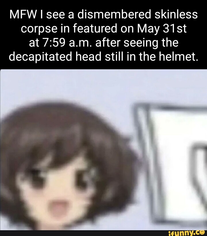 MFW I see a dismembered skinless corpse in featured on May 31st at a.m ...