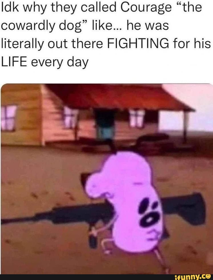 Idk why they called Courage "the cowardly dog" like... he was literally ...