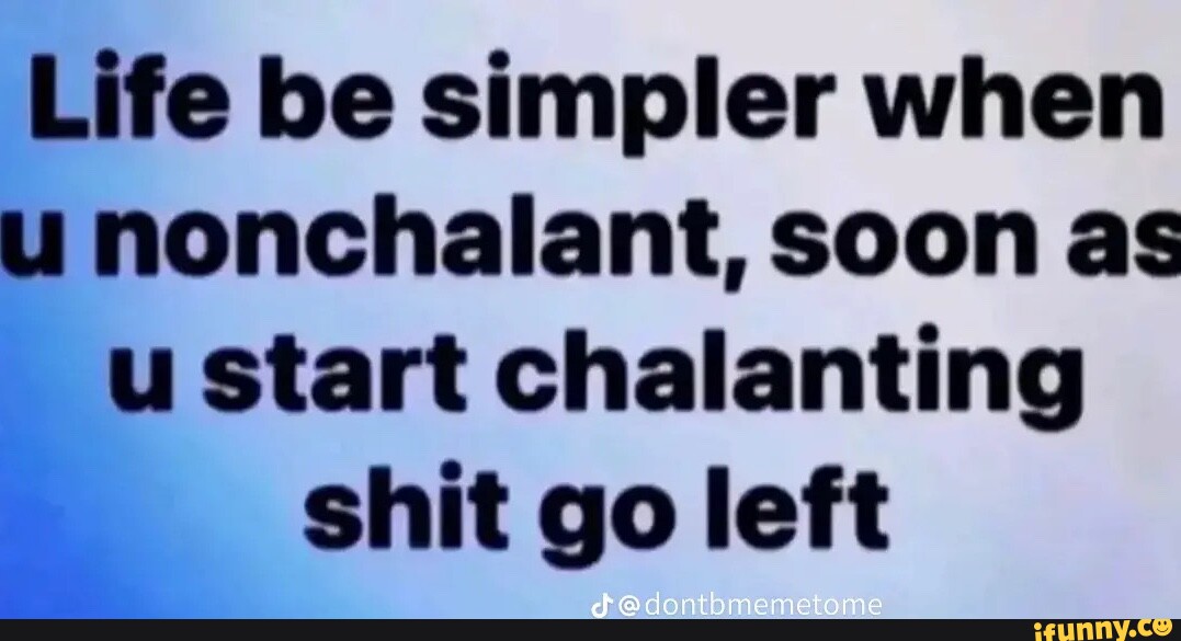 Life be simpler when u nonchalant, soon as u start chalanting shit go left me - iFunny