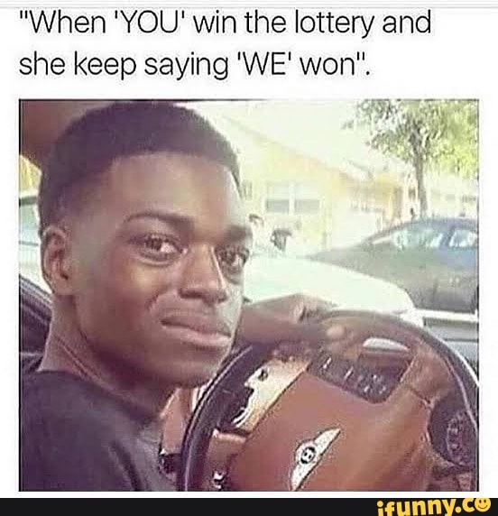 "When ‘YOU' win the lottery and she keep saying 'WE' won". - iFunny