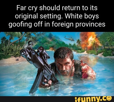 Far cry should return to its original setting. White boys goofing off in foreign provinces - iFunny