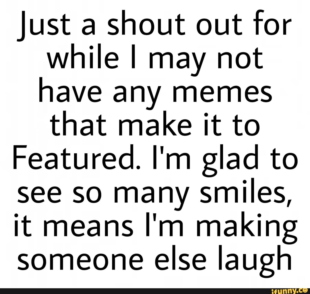 Just a shout out for while I may not have any memes that make it to ...