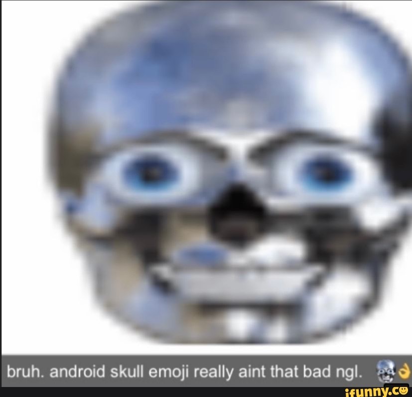 Bruh. android skull emoji really aunt that bad ngl. - iFunny