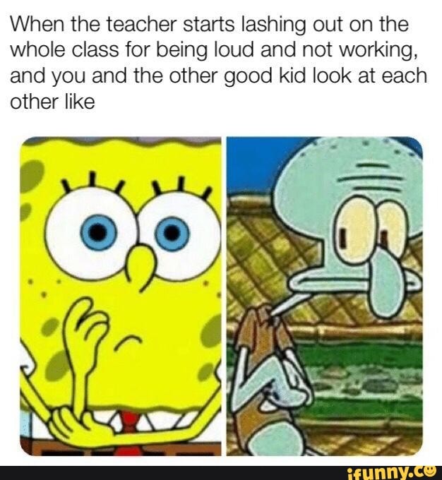 When the teacher starts lashing out on the whole class for being loud ...