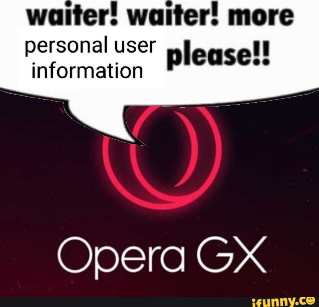 Waiter! waiter! more personal user please!! information Opera GX - iFunny