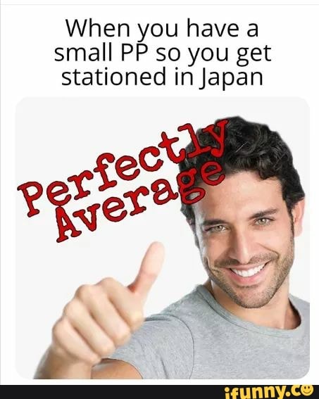 When you have a small PP so you get stationed in Japan - iFunny