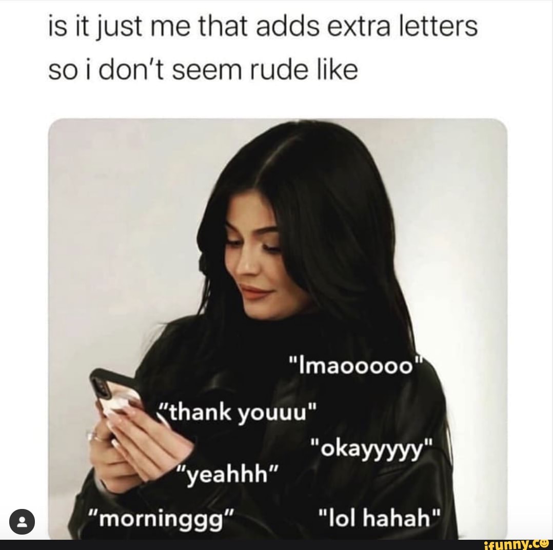Is it just me that adds extra letters so i don't seem rude like "Imaooooo' okayyyyy" thank youuu ...