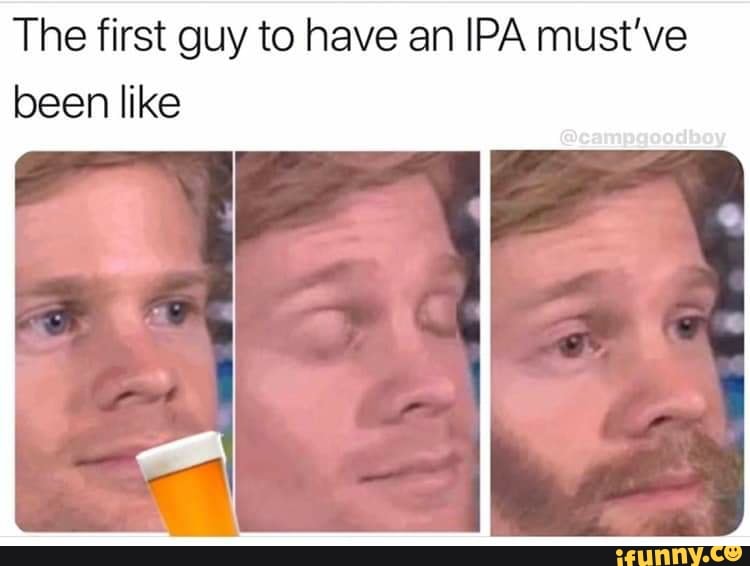 The first guy to have an IPA must’ve been like - iFunny