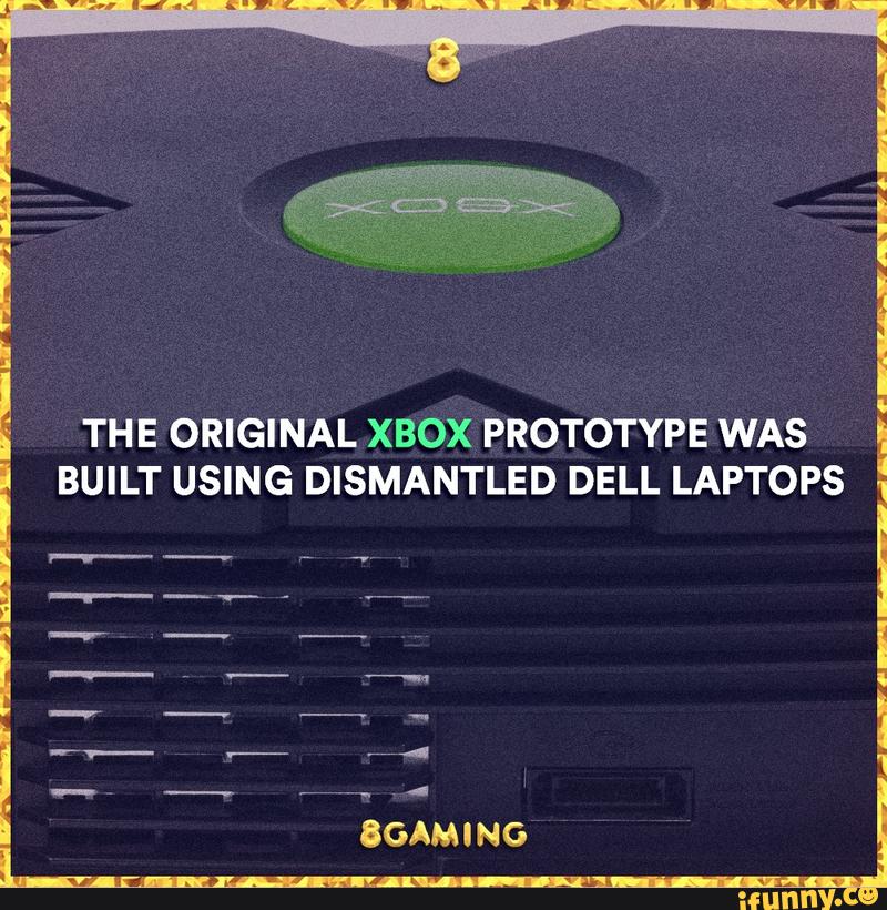 THE ORIGINAL XBOX PROTOTYPE WAS BUILT USING DISMANTLED DELL LAPTOPS - )