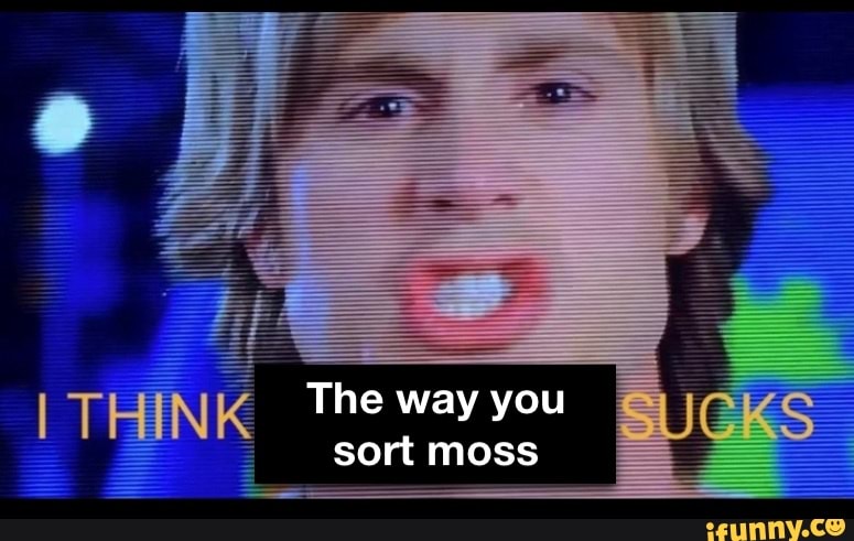 The way you sort moss - iFunny