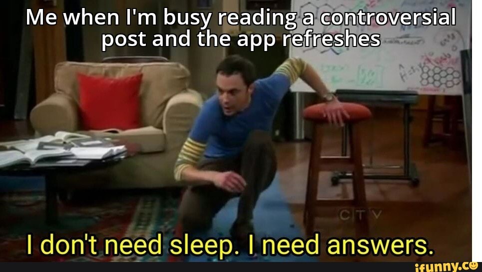 Me when I'm busy reading 'alc post ai and the app refreshes I don't ...