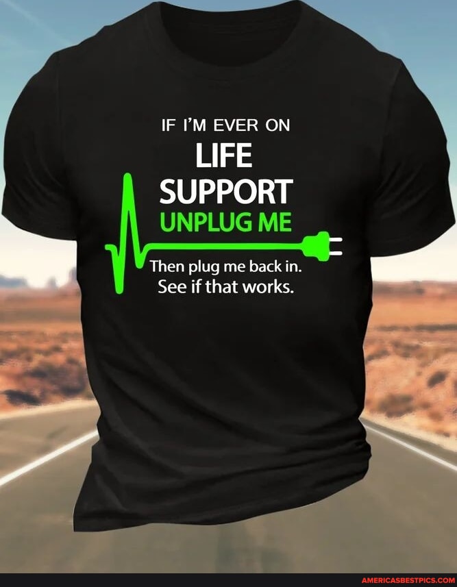 IF EVER ON LIFE SUPPORT UNPLUG ME Then plug me back in. See if that ...