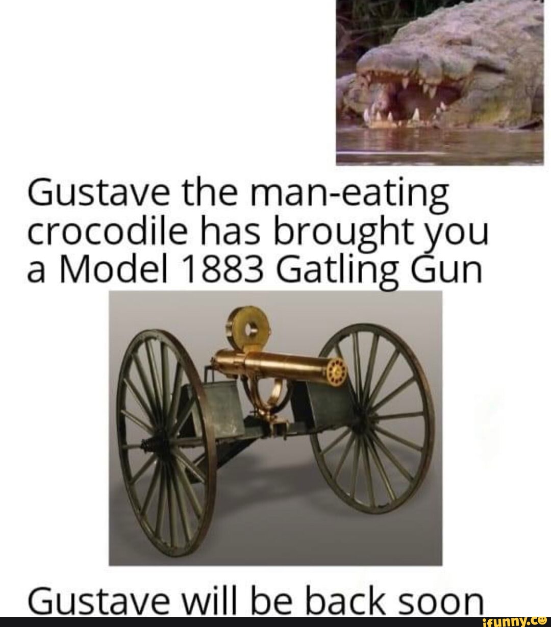 Gustave the man-eating crocodile has brought you a Model 1883 Gatling ...