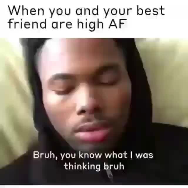When you and your best friend are high AF Bruh, you know what I was ...