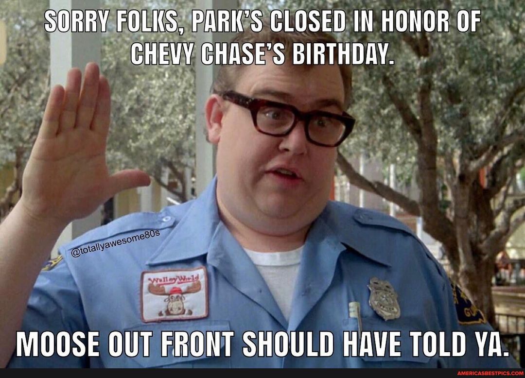 SORRY FOLKS, PARK'S CLOSED IN HONOR OF CHEVY CHASE'S BIRTHDAY. MOOSE ...