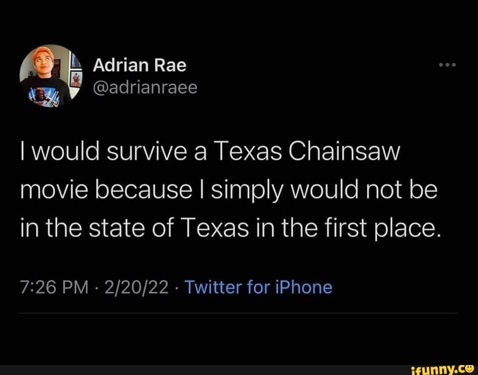 Adrian Rae I would survive a Texas Chainsaw movie because I simply ...