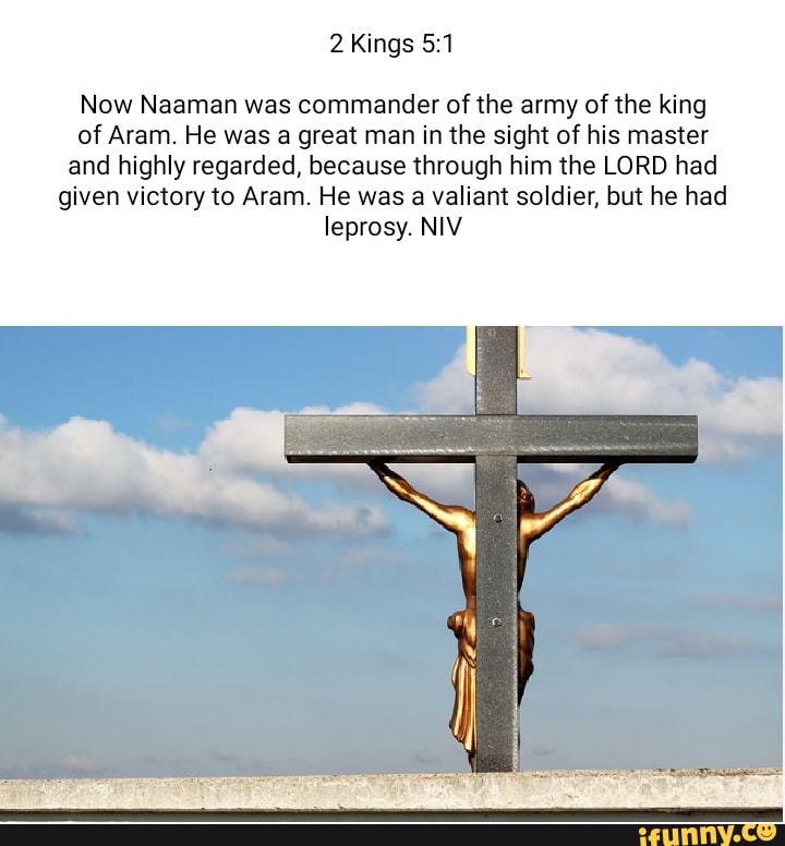 2 Kings Now Naaman was commander of the army of the king of Aram. He ...