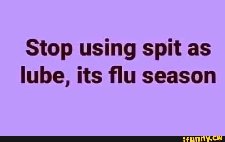 Stop using spit as lube, its flu season - iFunny