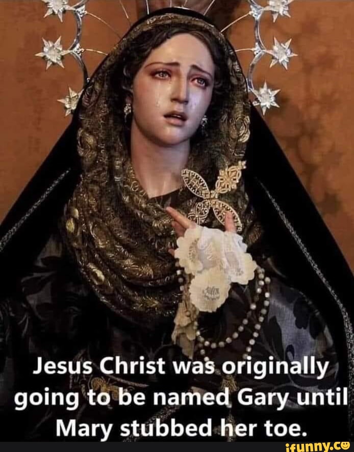 Jesus Christ was originally going to be named Gary until Mary stubbed her toe. - iFunny