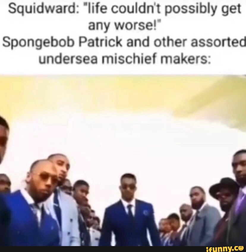 Squidward: "life couldn't possibly get any worse!" Spongebob Patrick ...