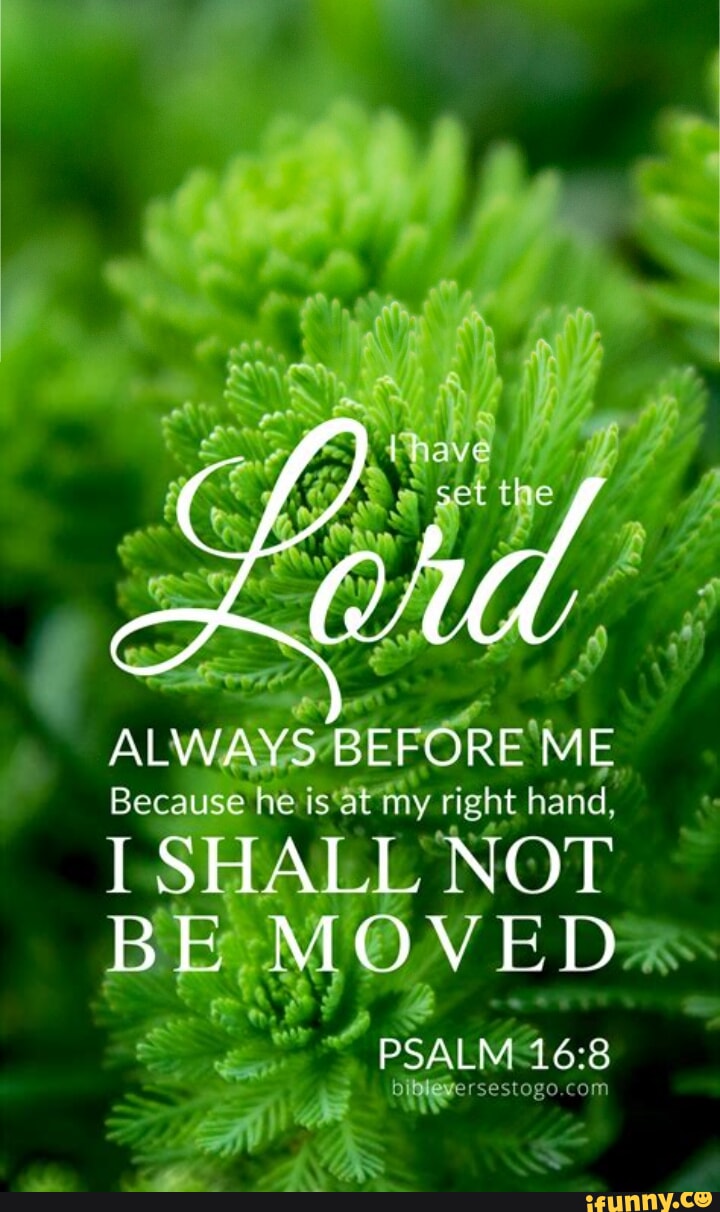 ALWAYS BEFORE 'ME Because he issat my right hand, I SHALL NOT BE MOVED ...