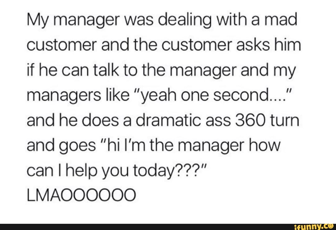 My manager was dealing with a mad customer and the customer asks him if ...