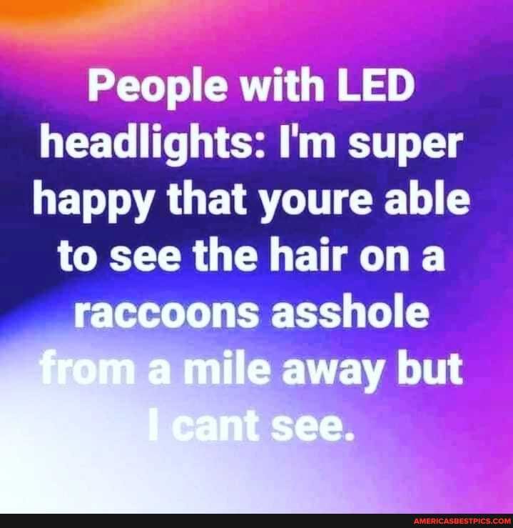 People with LED headlights: I'm super happy that youre able to see the ...