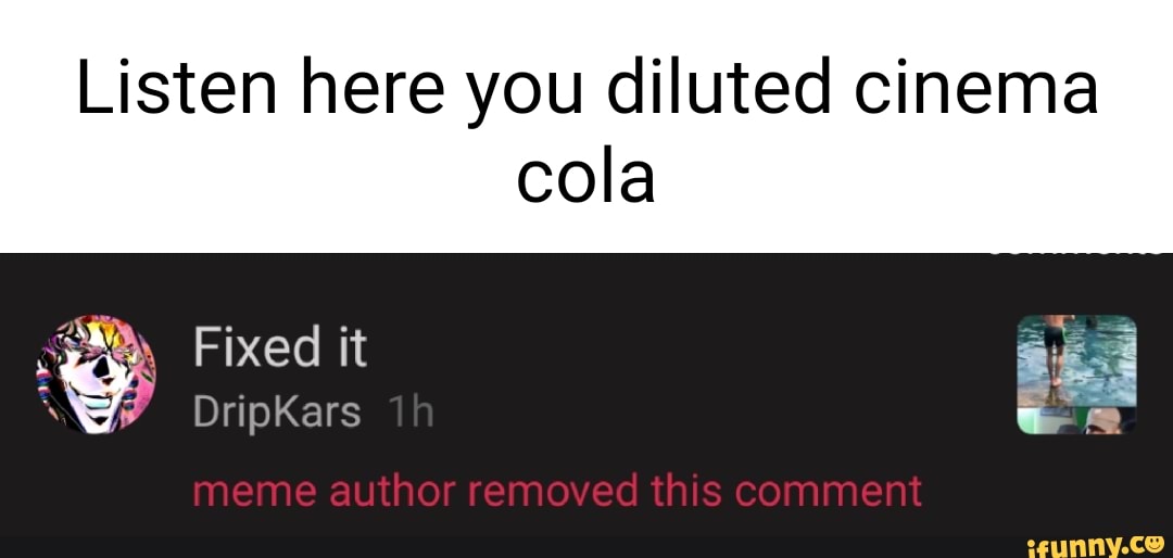 Listen here you diluted cinema cola Fixed it DripKars meme author ...