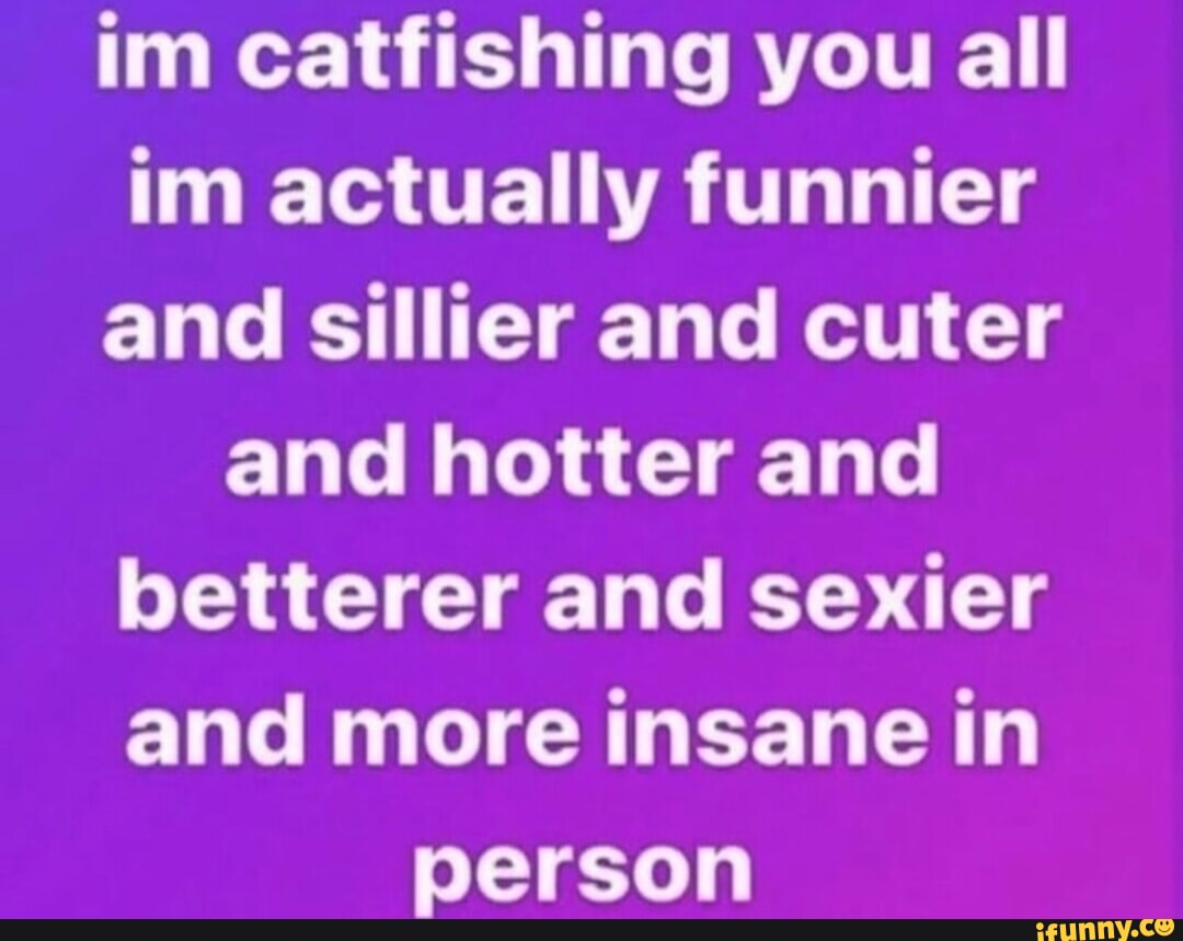 Im catfishing you all im actually funnier and sillier and cuter and ...
