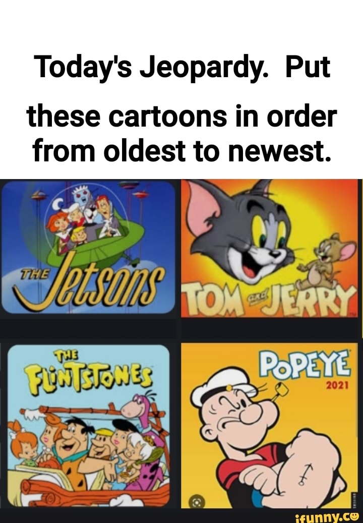 Today's Jeopardy. Put these cartoons in order from oldest to newest. ar ...