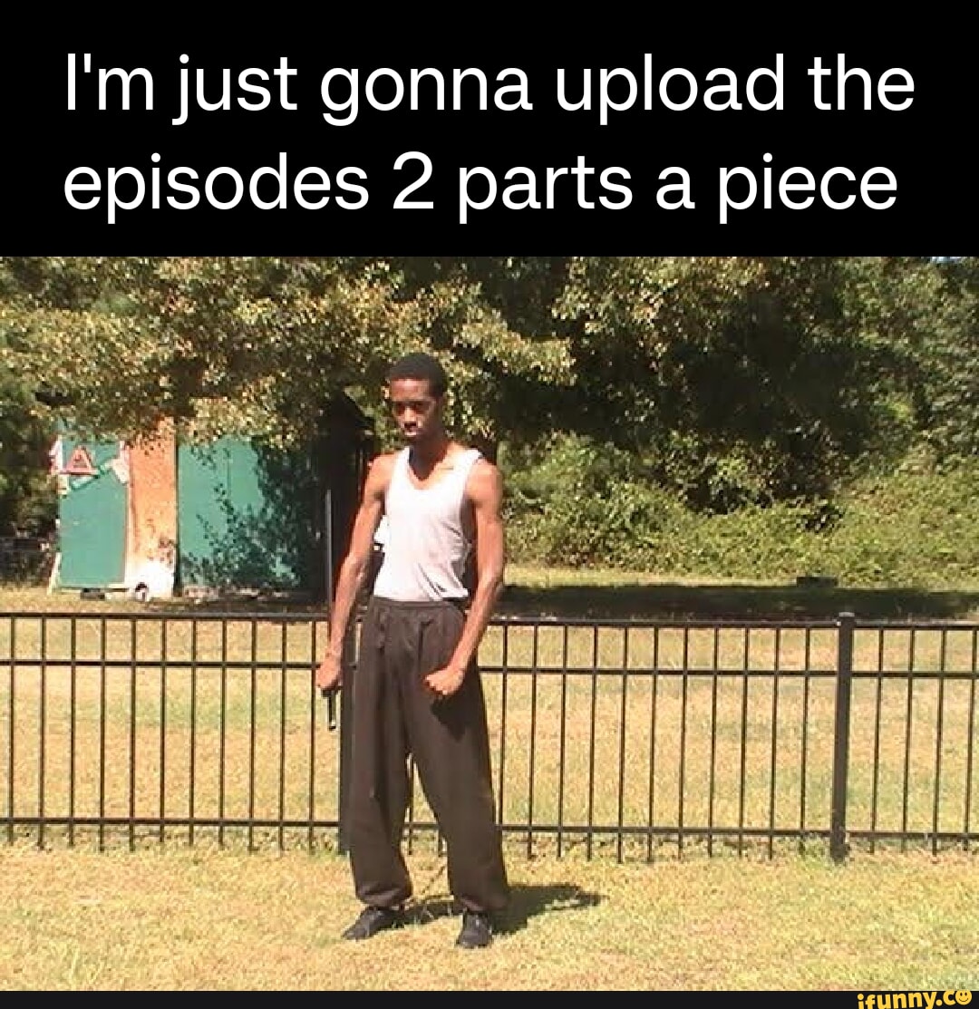 I'm just gonna upload the episodes 2 parts a piece - iFunny