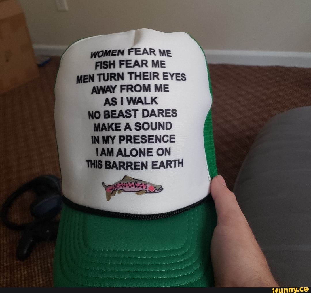 WOMEN FEAR ME FISH FEAR ME MEN TURN THEIR EYES AWAY FROM ME AS I WALK ...