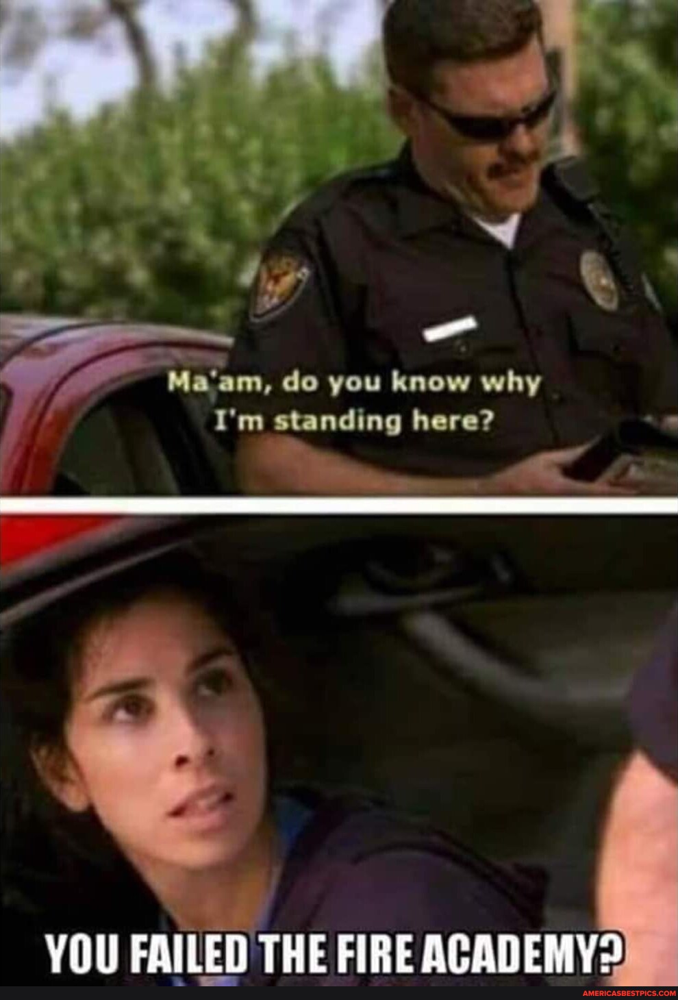 Ma'am, do you know why I'm standing here? YOU FAILED THE FIRE ACADEMY ...