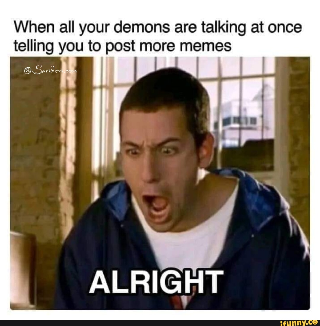When all your demons are talking at once telling you to post more memes ...