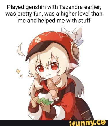 Played genshin with Tazandra earlier, was pretty fun, was a higher ...