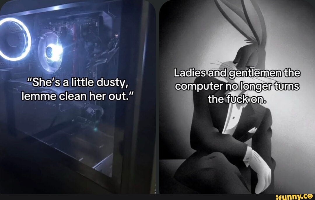 Ladies and gentlemen the "She's a little dusty, computer no longer turns lemme clean her out ...