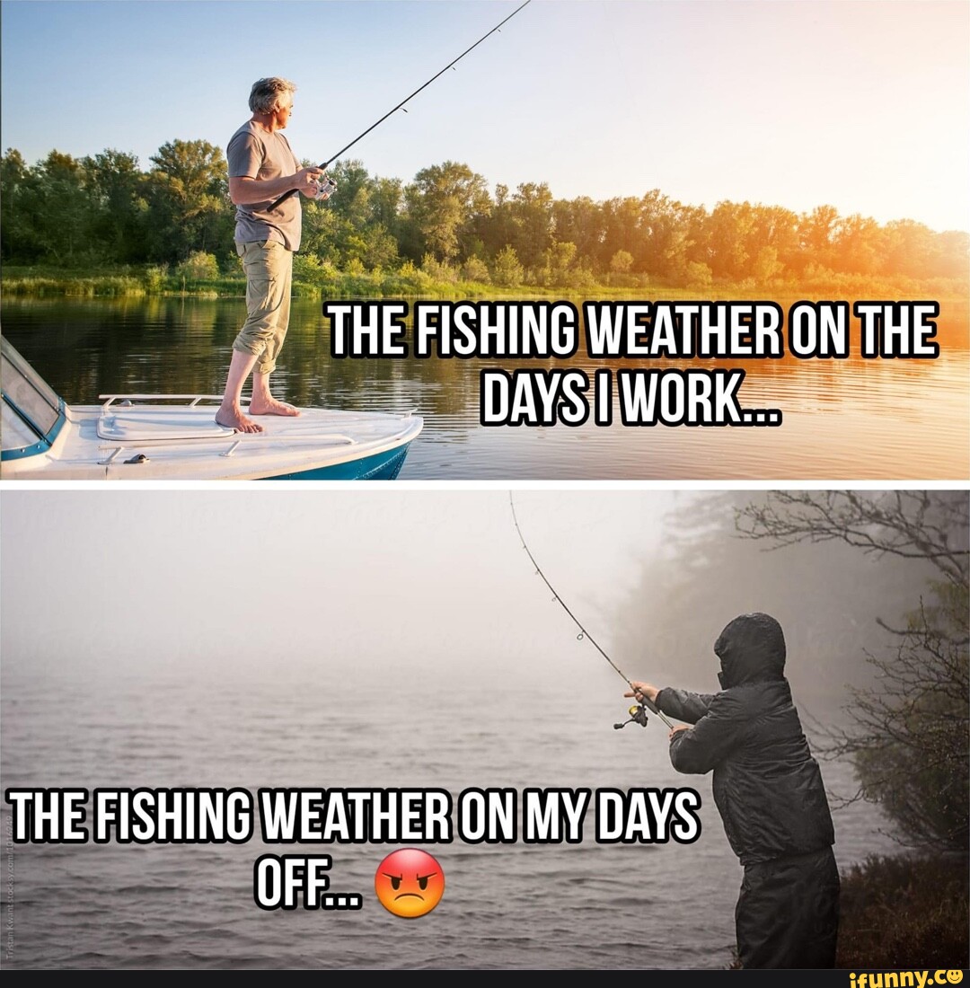 THE FISHING WEATHER ON THE DAYS I WORK... THE FISHING WEATHER ON MY ...