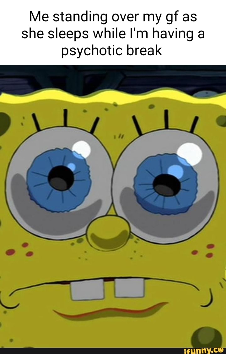Me standing over my gif as she sleeps while I'm having a psychotic ...