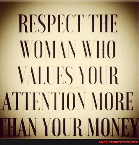 P RESPECT WOMAN WHO VALUES YOUR ATTENTION MORE IAN YOUR M - America’s best pics and videos