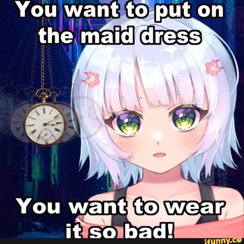 You want to purs on the maid 'dress "a we" You want to wear it so had ...