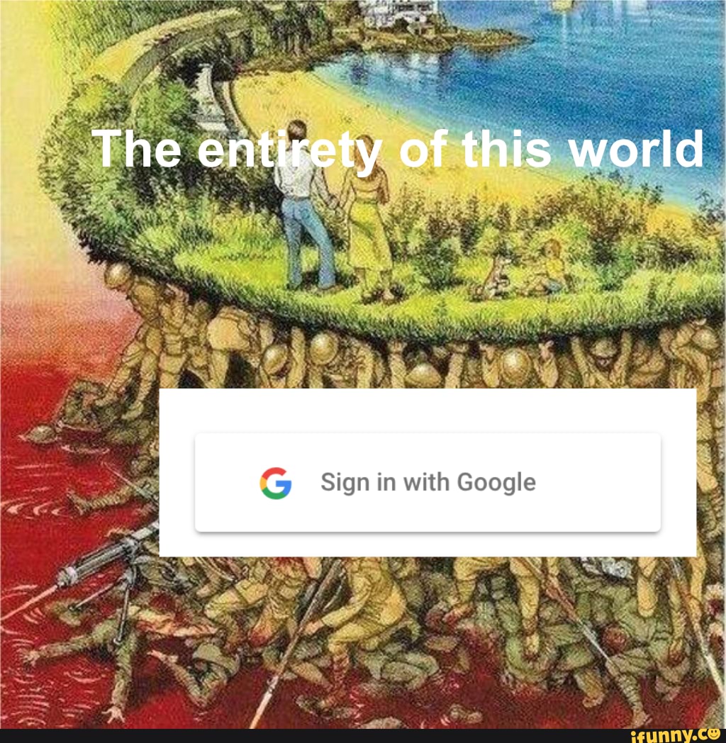 The entirety of this world and Sign in with Google - iFunny