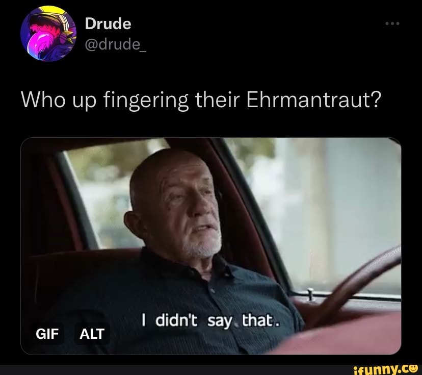 Drude Who up fingering their Enrmantraut? GIF ALT I didn't say. that ...