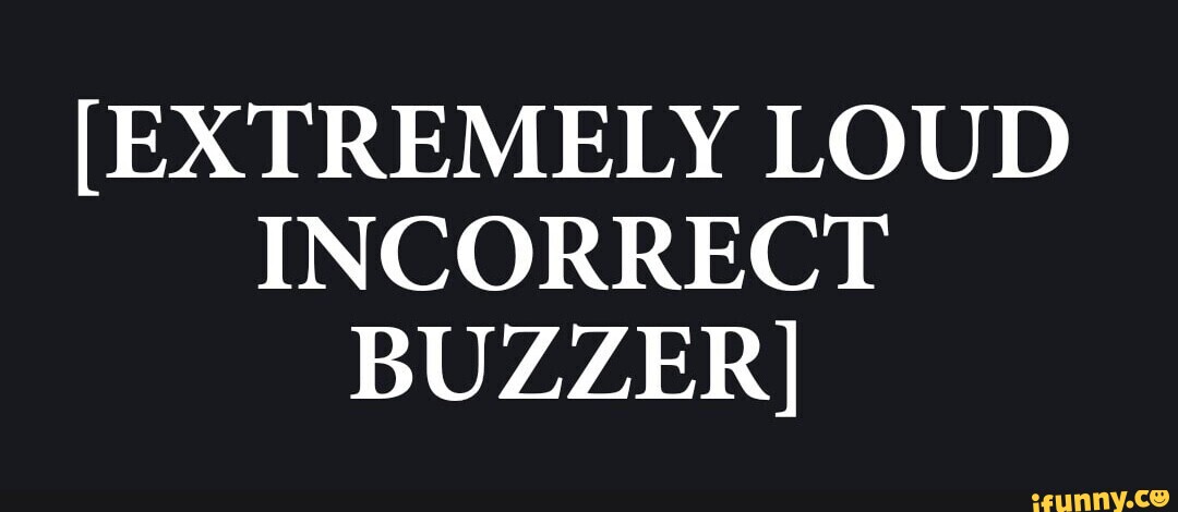 [EXTREMELY LOUD INCORRECT BUZZER] - iFunny