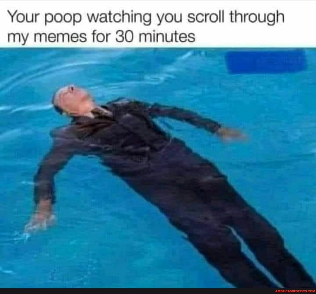 Your poop watching you scroll through my memes for 30 minutes - America ...